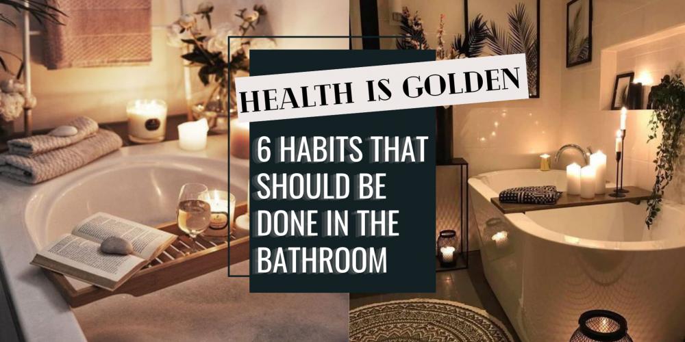 Health Is Golden | 6 Best Habits In The Bathroom That You’re IGNORING